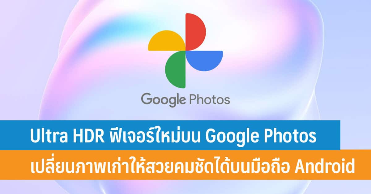 Ultra HDR ฟีเจอร์ใหม่บน Google Photos เปลี่ยนภาพเก่าให้สวยคมชัดได้บนมือ ...